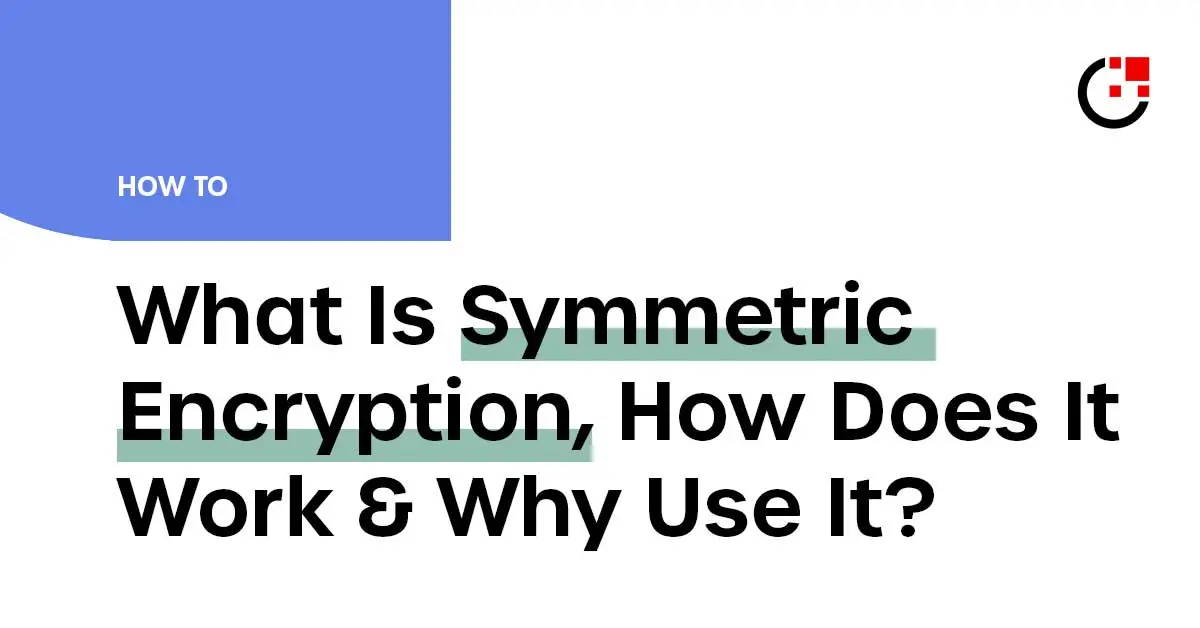 What Is Symmetric Encryption, How Does It Work & Why Use It?